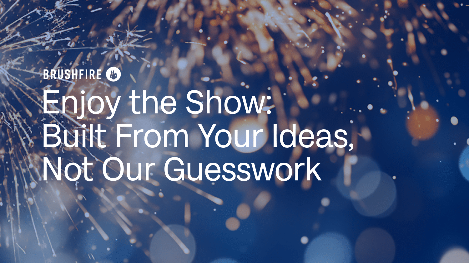 Brushfire – Enjoy the Show: Built From Your Ideas, Not Our Guesswork